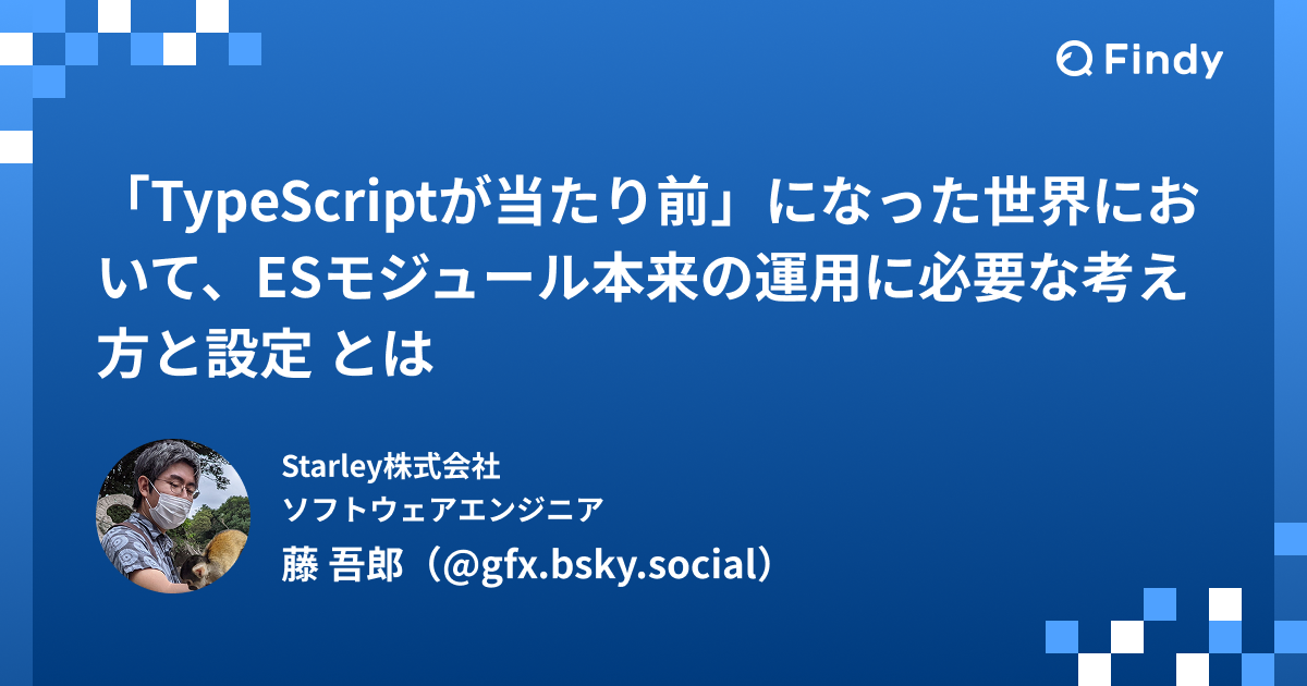 「TypeScriptが当たり前」になった世界において、ESモジュール本来の運用に必要な考え方と設定とは - Findy Media | IT/Webエンジニアの転職・求人サイトFindy ...
